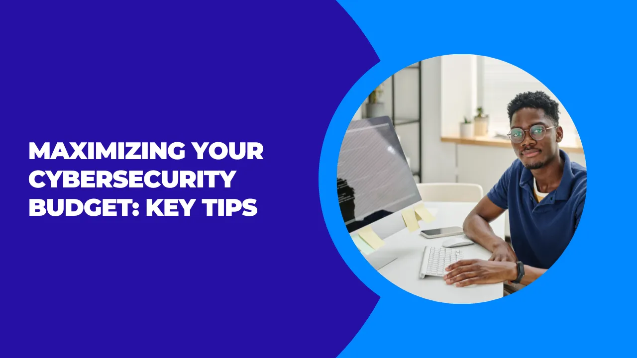 Maximizing Your Cybersecurity Budget: Key Tips